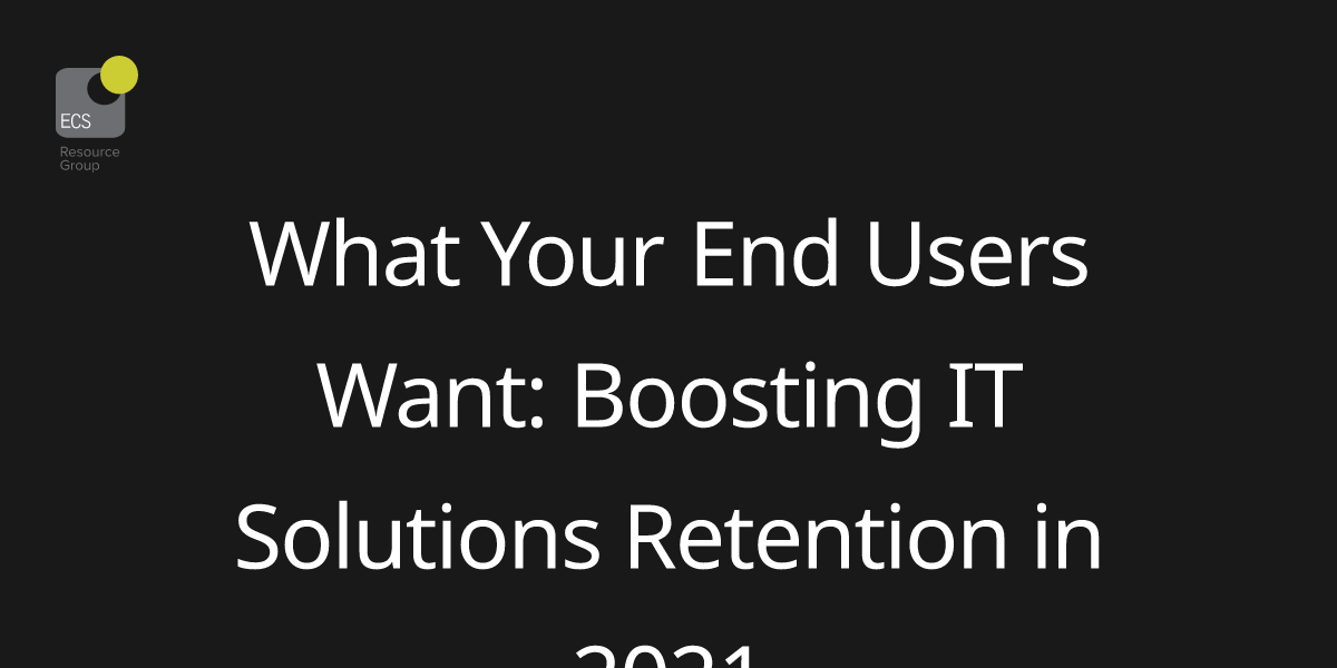 What Your End Users Want: Boosting IT Solutions Retention in 2021